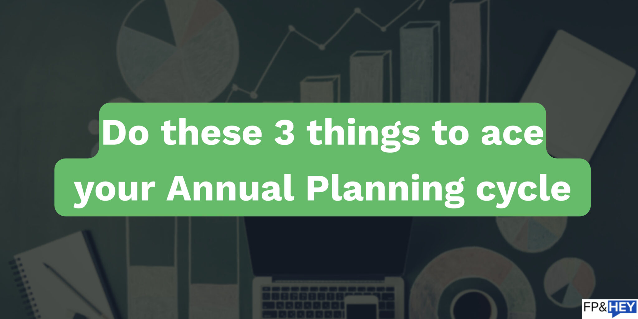 3 things you can do now to ace your Annual Planning cycle | FP&HEY